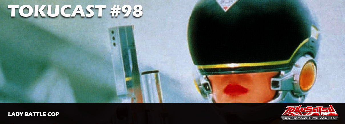 Tokucast #98 – Lady Battle Cop – Tokucast – Tokusatsu.com.br